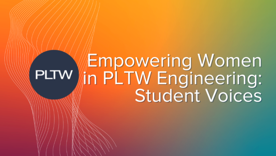 Empowering Women in PLTW Engineering: Student Voices | PLTW
